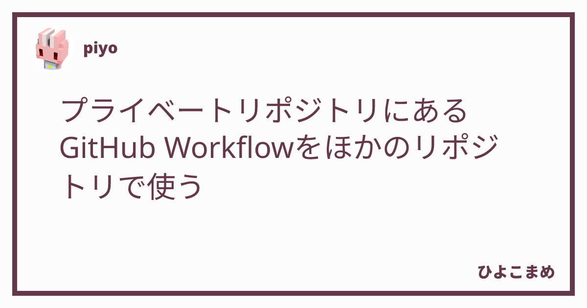 プライベートリポジトリにあるGitHub Workflowをほかのリポジトリで使う - ひよこまめ
