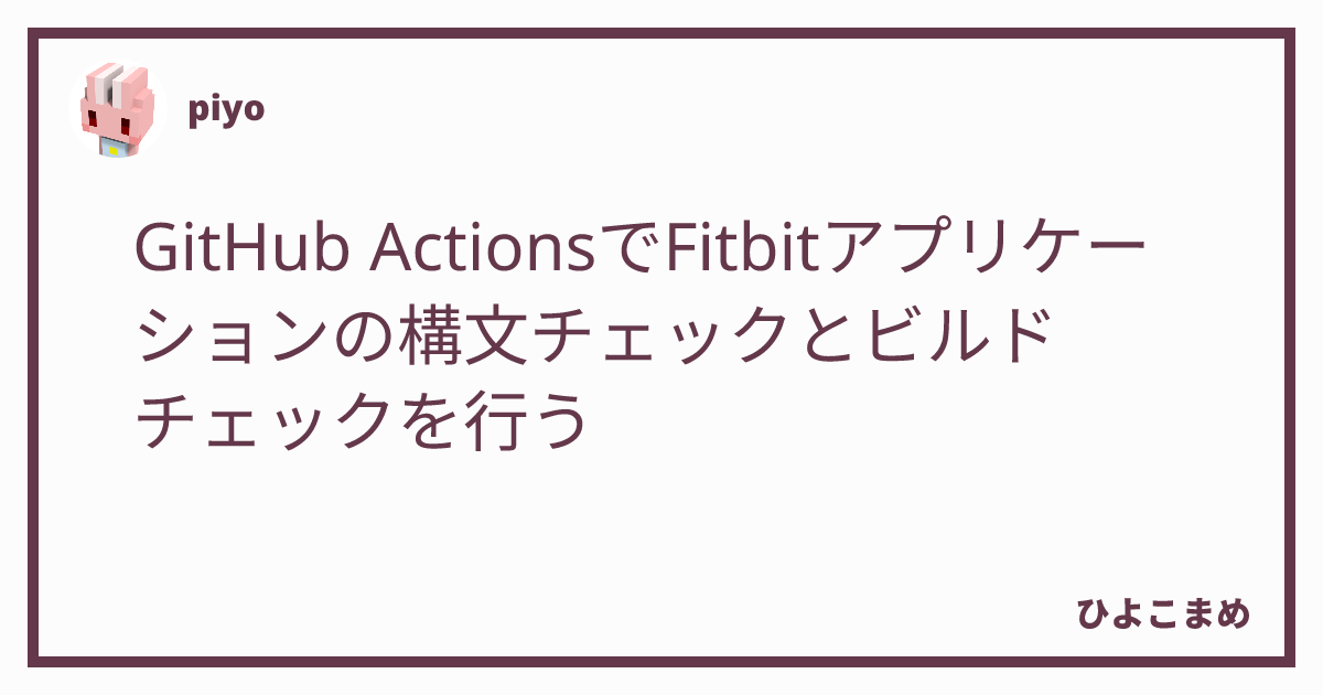 GitHub ActionsでFitbitアプリケーションの構文チェックとビルドチェックを行う - ひよこまめ