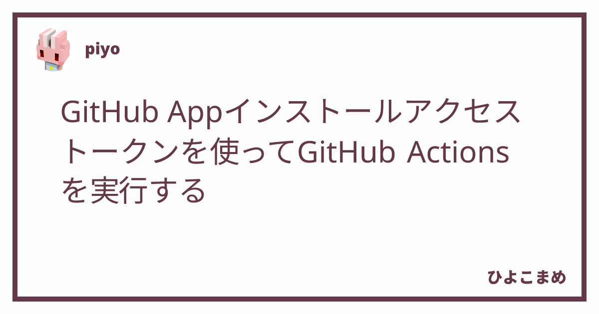 GitHub Appインストールアクセストークンを使ってGitHub Actionsを実行する - ひよこまめ