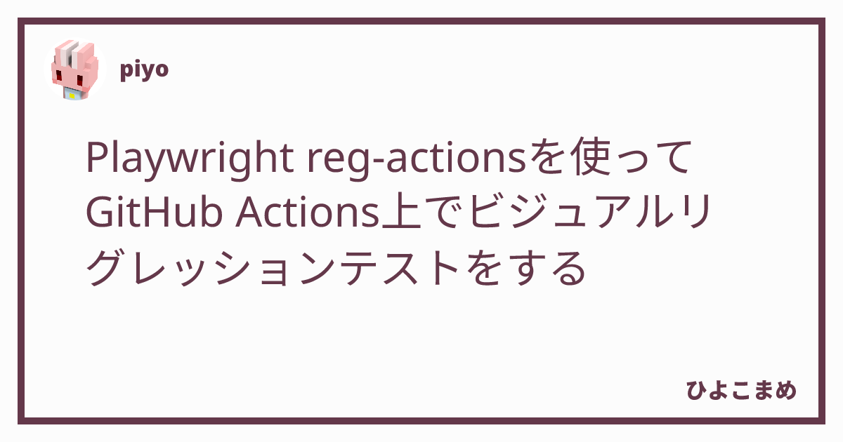 Playwright + reg-actionsを使ってGitHub Actions上でビジュアルリグレッションテストをする - ひよこまめ